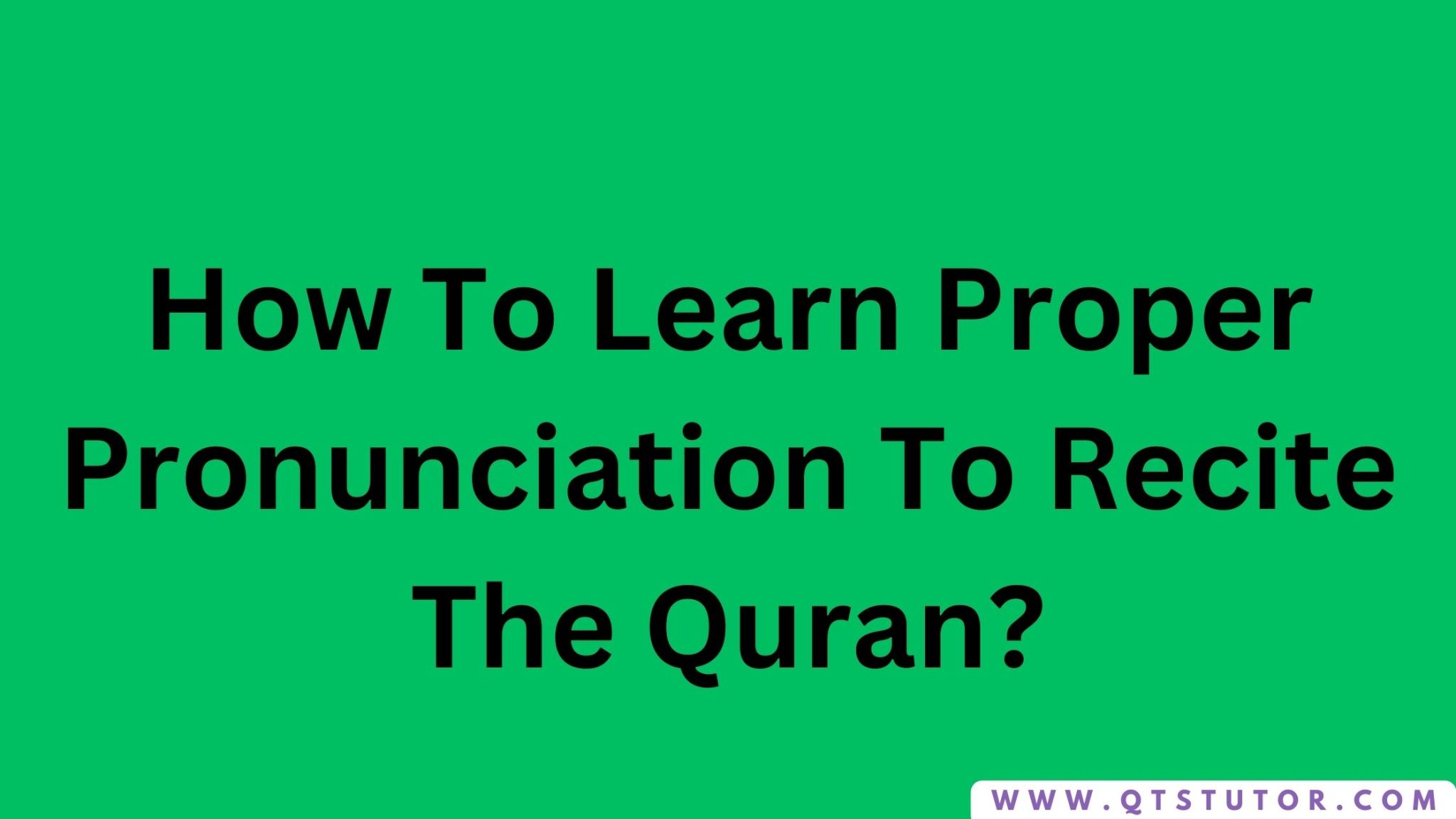 How To Learn Proper Pronunciation To Recite The Quran?- Qtstutor